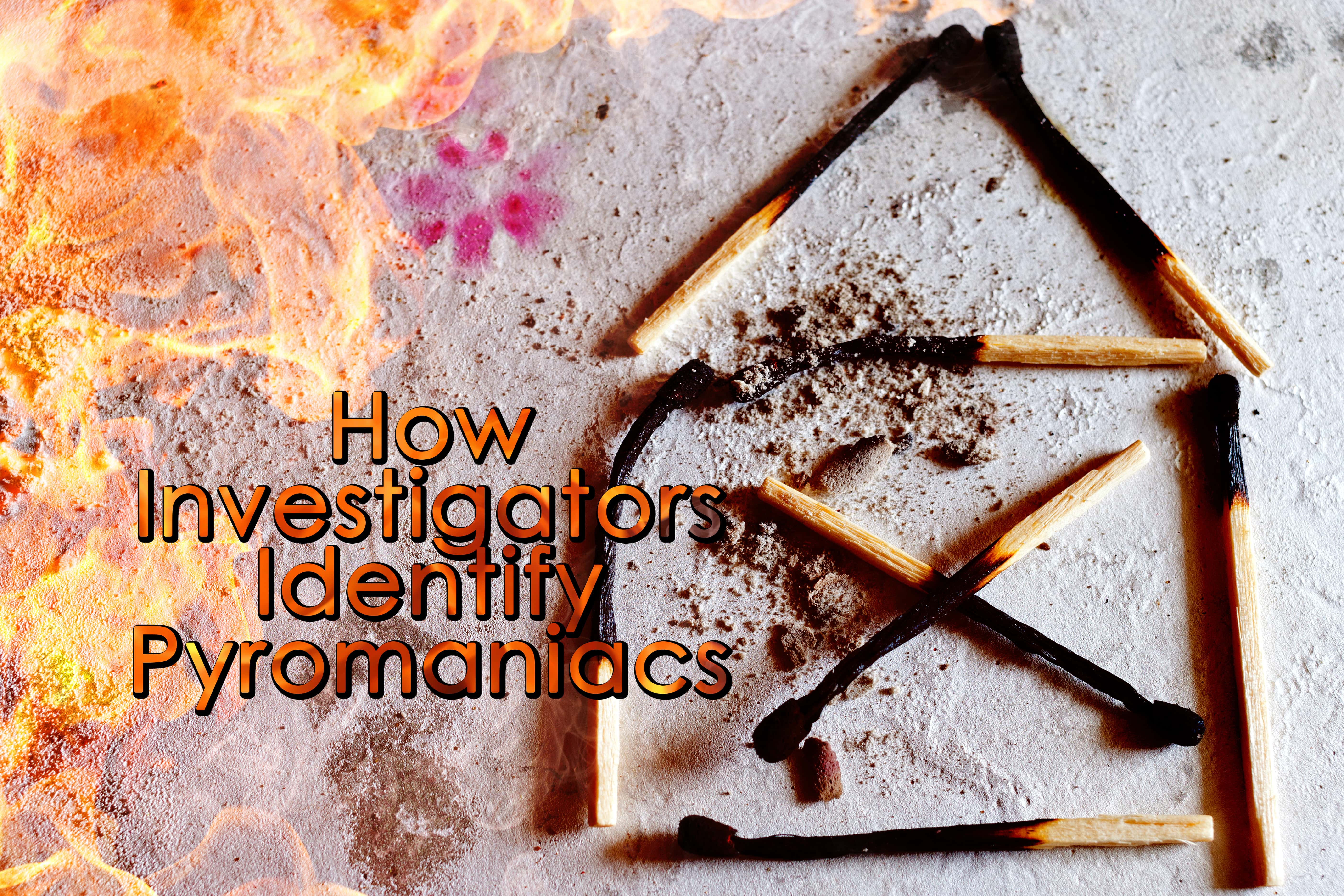 How Investigators Identify Pyromaniacs – Insurance Centers of America, Inc.